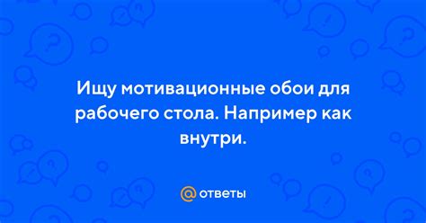 Ответы Ищу мотивационные обои для рабочего стола Например как внутри