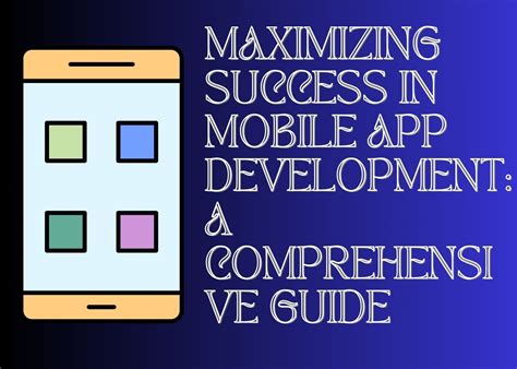 Maximizing Success in Mobile App Development: A Comprehensive Guide