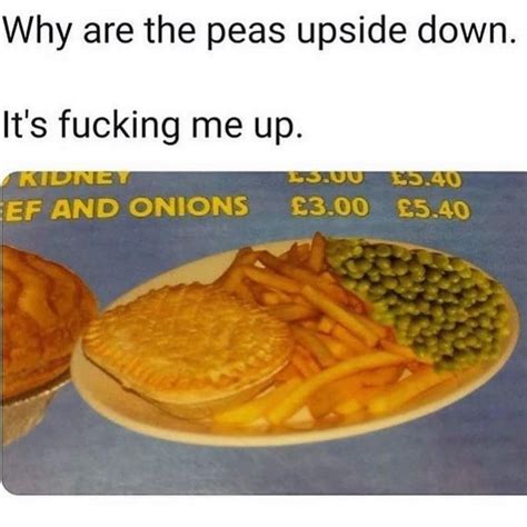 Why Are The Peas Upside Down Its Fucking Me Up Funny