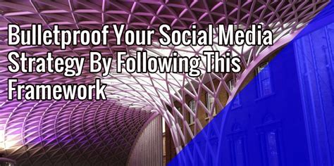 Bulletproof Your Social Media Strategy By Following This Framework