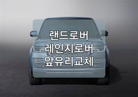 랜드로버 자동차 유리교체점 레인지로버 앞유리전면교환시공 부산해운대수영점 네이버 블로그