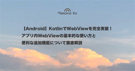 【android】kotlinでwebviewを完全実装！アプリ内webviewの基本的な使い方と便利な追加機能について徹底解説 株式会社メモリアインク