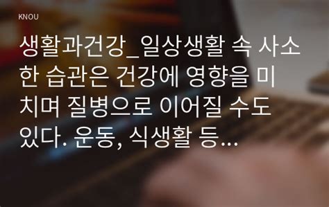 생활과건강일상생활 속 사소한 습관은 건강에 영향을 미치며 질병으로 이어질 수도 있다 운동 식생활 등 다양한 측면에서 자신의