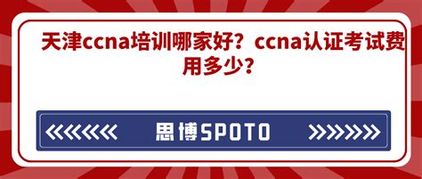 天津ccna培训哪家好？ccna认证考试费用多少？ ccna cisco思科认证 思博网络spoto