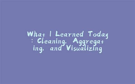 What I Learned Today Cleaning Aggregating And Visualizing Data With