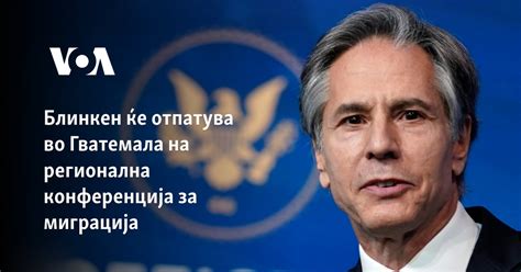 Блинкен ќе отпатува во Гватемала на регионална конференција за миграција