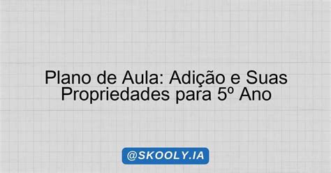 Plano De Aula Adição E Suas Propriedades Para 5º Ano Skooly Ia Para Professores