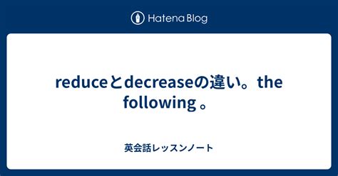 Reduceとdecreaseの違い。the Following 。 英会話レッスンノート Reduceとdecreaseの違い。the Following 。 英会話レッスンノート