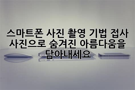 스마트폰 사진 촬영 기법 접사 사진으로 숨겨진 아름다움을 담아내세요