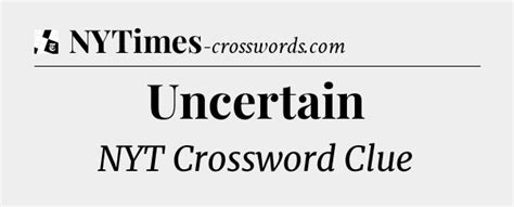 Uncertain Nyt Crossword Clue