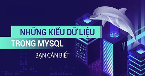 Các Kiểu Dữ Liệu Trong Mysql Data Type Mà Bạn Cần Biết