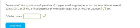 Вычисли объём правильной усечённой треугольной пирамиды если стороны её оснований равны 2 см и