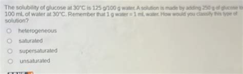 Solved The Solubility Of Glucose At 30°c Is 125 G 100 G Watter A Solution Is Made By Adding