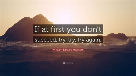 William Edward Hickson Quote If At First You Dont Succeed Try Try Try Again”