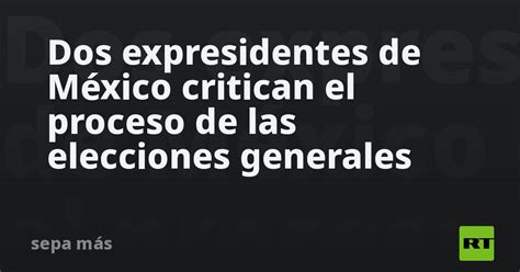 Dos Expresidentes De México Critican El Proceso De Las Elecciones