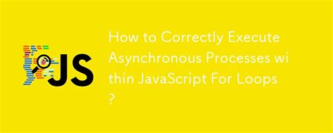 如何在 javascript for 迴圈中正確執行非同步進程？ js教程 php中文網