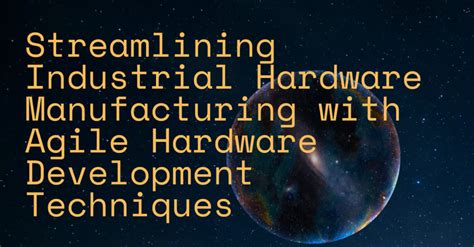 agile acceleration streamlining industrial hardware manufacturing with