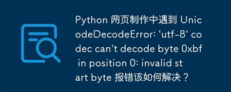 Python 网页制作中遇到 Unicodedecodeerror ‘utf 8 Codec Cant Decode Byte 0xbf In Position 0 Invalid