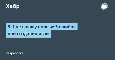 5 1 не в вашу пользу 5 ошибок при создании игры Хабр