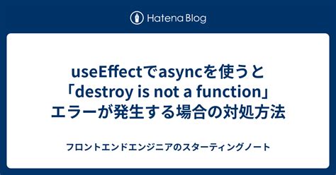 useEffectでasyncを使うとdestroy is not a functionエラーが発生する場合の対処方法 フロントエンドエンジニアのスターティングノート