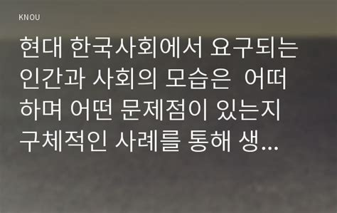 현대 한국사회에서 요구되는 인간과 사회의 모습은 어떠하며 어떤 문제점이 있는지 구체적인 사례를 통해 생각해 본 후 이를 극복하고 넘어서기 위해서는 어떠한 노력이 필요한 지