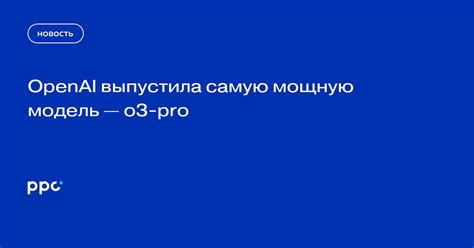 Openai выкатила самую умную нейросеть — модель Chatgpt O3 Pro