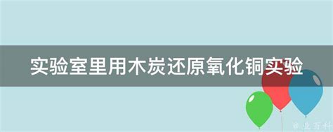 实验室里用木炭还原氧化铜实验 业百科