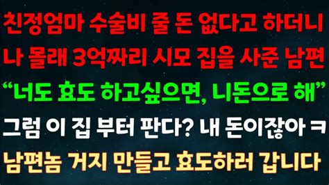 실화사연 친정엄마 수술비 줄 돈 없다더니 나몰래 3억짜리 시모집 사준 남편 너도 효도 하려면 니돈으로 해 그럼 이 집부터 판다 내돈이잖아 남편놈 거지만들고 효도하러