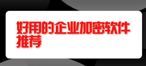 好用的企业加密软件推荐 知乎