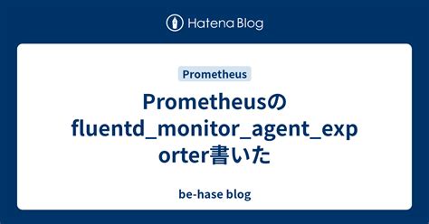 Prometheusのfluentdmonitoragentexporter書いた Be Hase Blog