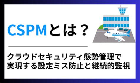 Cspmとは？クラウドセキュリティ態勢管理で実現する設定ミス防止と継続的監視について｜サイバーセキュリティ相談センター