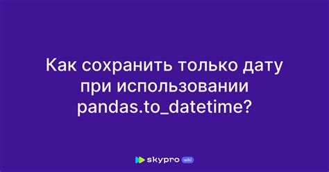 Как сохранить только дату при использовании pandas to datetime