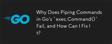 Why Does Piping Commands In Gos `execcommand` Fail And How Can I Fix It Golang Phpcn