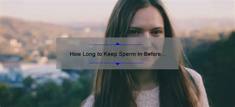 How Long To Keep Sperm In Before Peeing Understanding The Optimal Timing Sperm Blog
