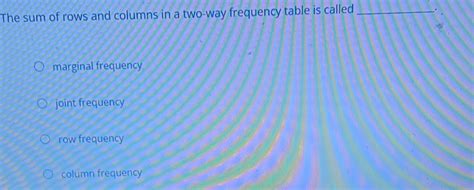 The Sum Of Rows And Columns In A Two Way Frequency Table Is Called Marginal Frequency J Algebra