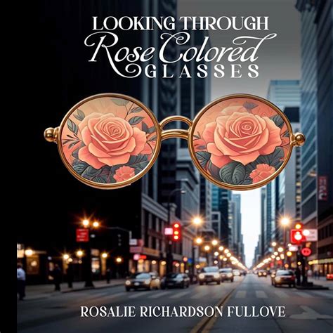 Looking Through Rose Colored Glasses By Rosalie Richardson Fullove
