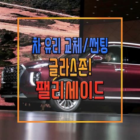 팰리세이드 자동차유리 전면 앞 차유리 교환 교체 썬팅 윈도틴팅 가격 썬루프수리 방탄보호필름 하이패스ecm룸미러 현대 As지정점 네이버 블로그