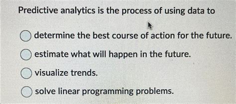 Solved Predictive Analytics Is The Process Of Using Data To Chegg
