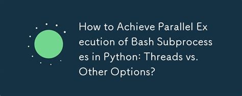 How to Achieve Parallel Execution of Bash Subprocesses in Python: Threads vs. Other Options ...