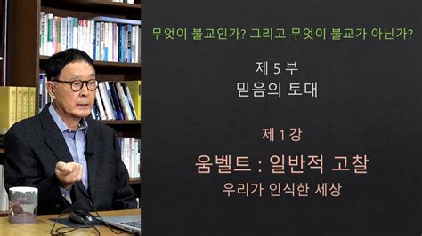 무엇이 불교인가 제5부 믿음의 토대 제1강 움벨트 일반적 고찰 우리가 인식한 세상 Youtube