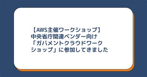 【aws主催ワークショップ】中央省庁関連ベンダー向けガバメントクラウドワークショップに参加してきました developersio