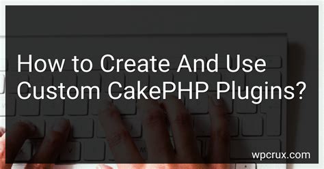 How To Create And Use Custom Cakephp Plugins In 2025