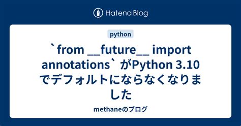 from future import annotations がPython 3 10でデフォルトにならなくなりました methaneのブログ