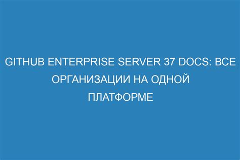 Блог Github Enterprise Server 37 Docs все организации на одной