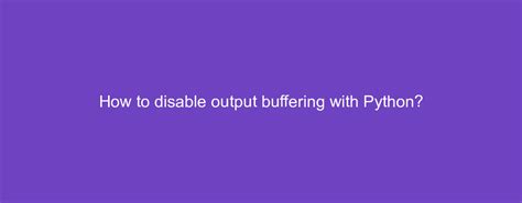How To Disable Output Buffering With Python