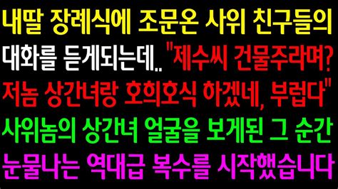 실화사연 내딸 장례식에 조문온 사위 친구들의 대화를 듣게되는데 제수씨 건물주라며 저놈 상간녀랑 호의호식 하겠네 상간녀 얼굴을 본 순간 눈물나는 역대급 복수를