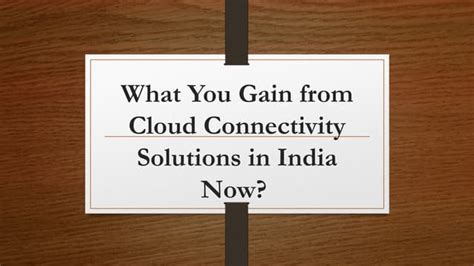 What You Gain From Cloud Connectivity Solutions In India Now Pptx