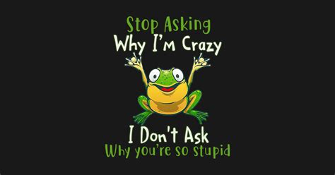 S Asking Why Im Stupid I Dont Ask Why Youre Stupid Crazy Frog Humor