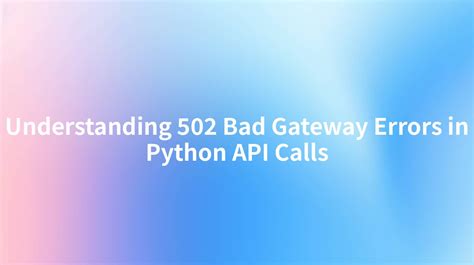 Understanding 502 Bad Gateway Errors In Python Api Calls