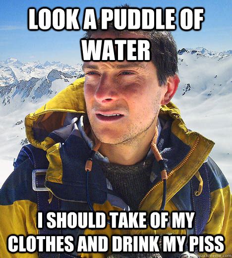 Look A Puddle Of Water I Should Take Of My Clothes And Drink My Piss Bear Grills Quickmeme